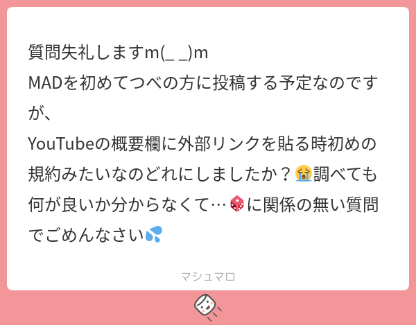 質問失礼しますm(_ _)m MADを初めてつべの方に投稿する予定なのですが、 YouTubeの概要欄に外部リンクを貼る時初めの規約みたいなの ...