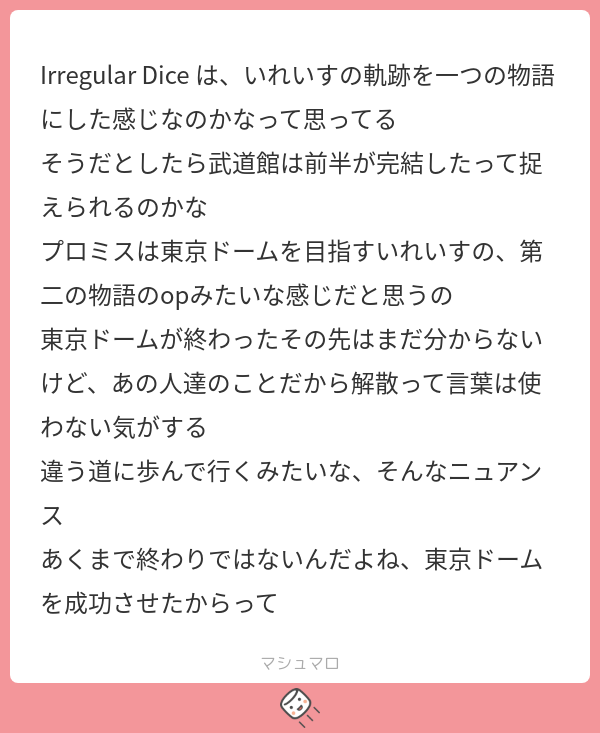 Irregular Dice は、いれいすの軌跡を一つの物語にした感じなのかなって思ってる そうだとしたら武道館は前半が完結したって捉えられる ...