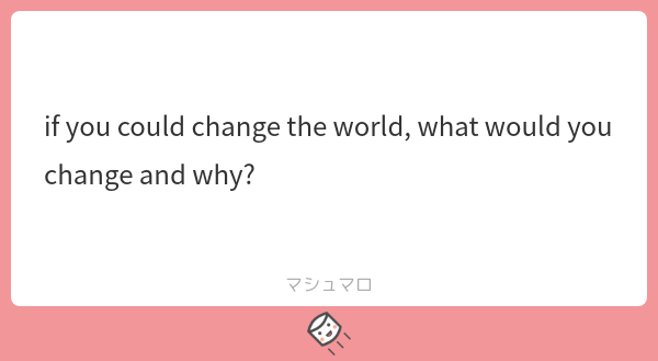 if you could change the world, what would you change and why? | マシュマロ