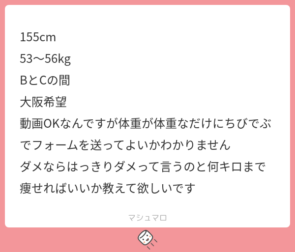 155cm 53～56kg BとCの間 大阪希望 動画OKなんですが体重が体重なだけにちびでぶでフォームを送ってよいかわかりません ダメなら ...
